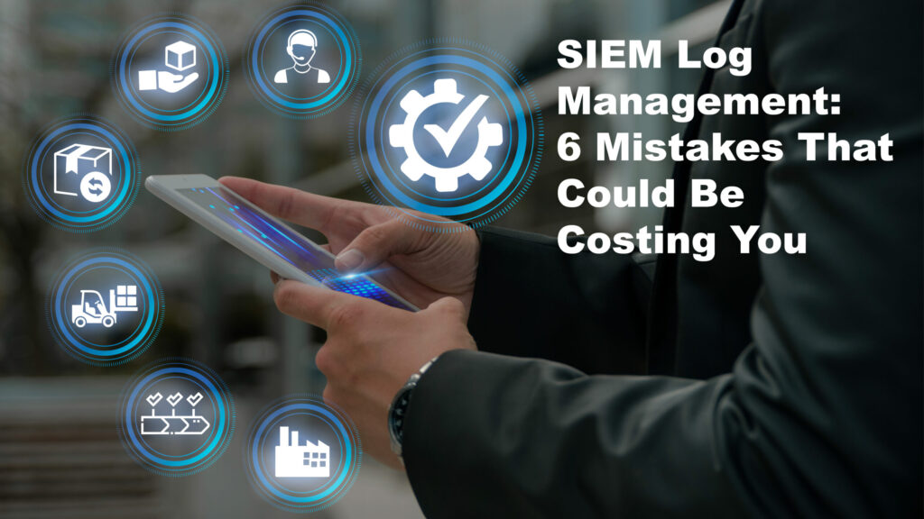 SIEM Log Management: 6 Costly Mistakes To Avoid